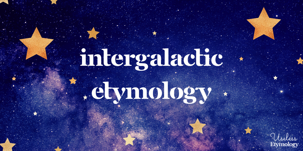 Out of This Word: The Origins of 5 Intergalactic Terms – Useless Etymology